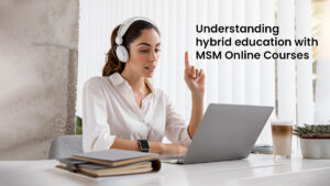 How Hybrid Education is Revolutionizing Learning at MSM Online Courses?